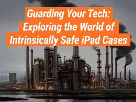 Exploring Intrinsically Safe iPad Cases - Intrinsically Safe Store