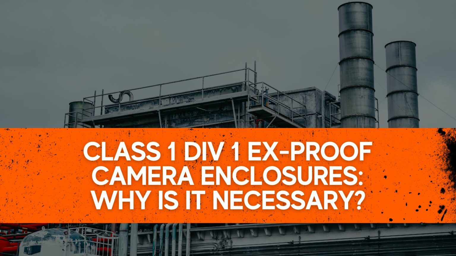 Class 1 Div 1 Ex-proof Camera Enclosures: Why is it necessary?